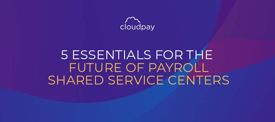 5 Essentials for Future-Proof Payroll Shared Service Centers